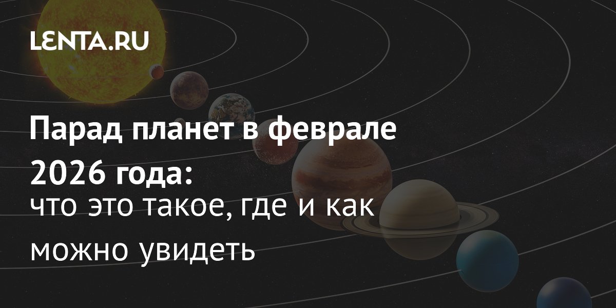 Парад планет в феврале 2026 года: что это такое, где и когда будет, как ...