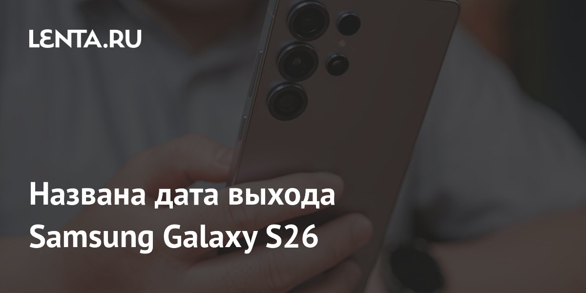 Названа дата выхода Samsung Galaxy S26: Гаджеты: Наука и техника: Lenta.ru