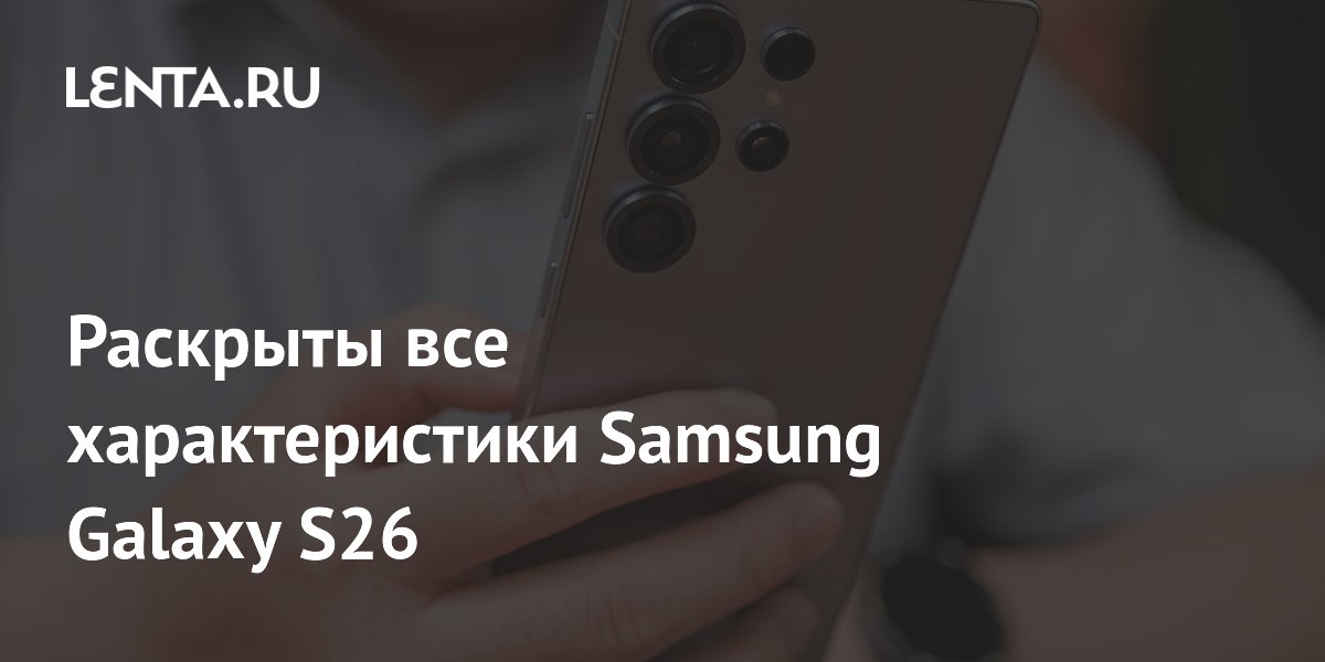 Раскрыты все характеристики Samsung Galaxy S26: Гаджеты: Наука и ...