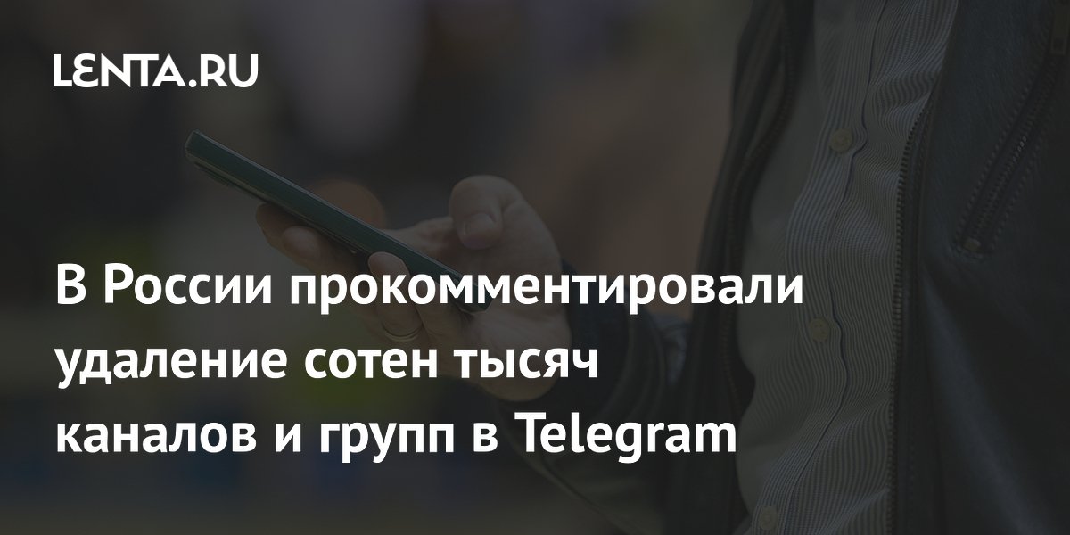 В России прокомментировали удаление сотен тысяч каналов и групп в ...