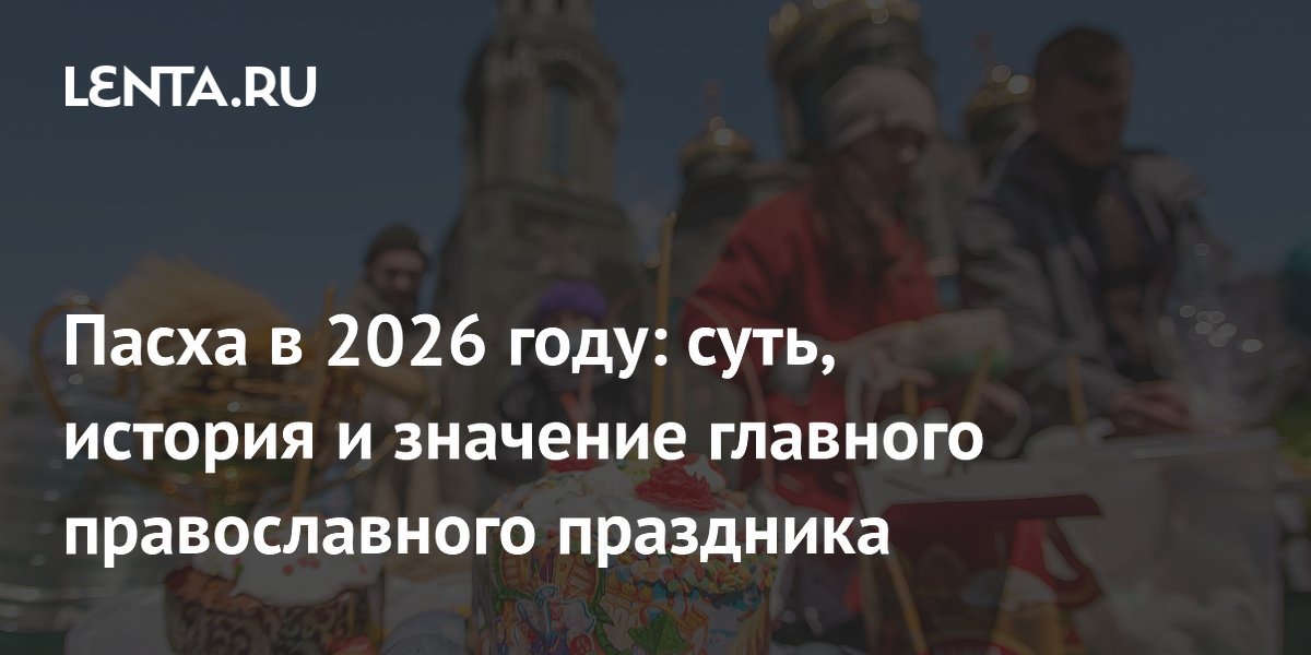 Православная Пасха в 2026 году: суть, история и традиции праздника ...