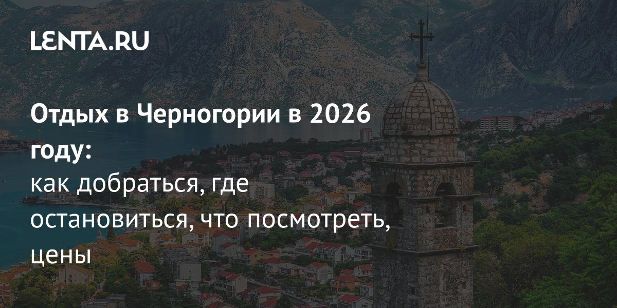 Отдых в Черногории 2026: как добраться, виза, где остановиться, что ...