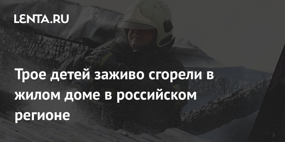 Трое детей заживо сгорели в жилом доме в российском регионе: Общество ...