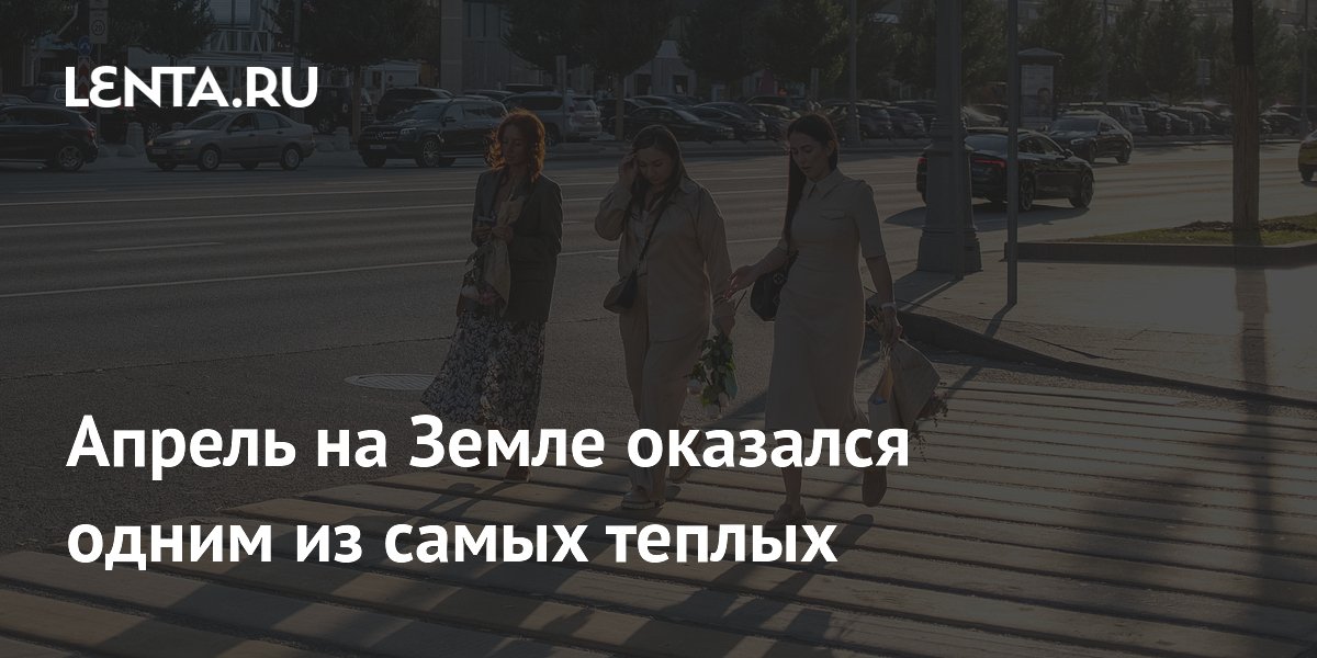 Апрель на Земле оказался одним из самых теплых: Климат и экология ...