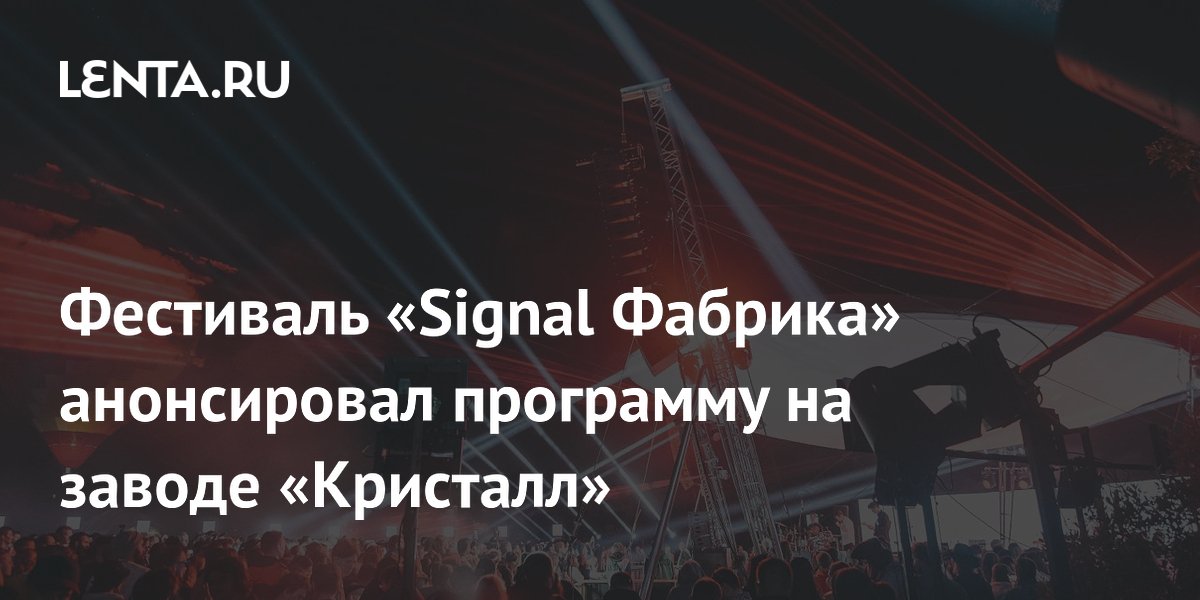 Фестиваль «Signal Фабрика» анонсировал программу на заводе «Кристалл ...
