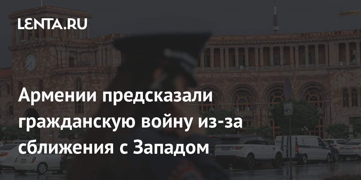 Армении предсказали гражданскую войну из-за сближения с Западом ...