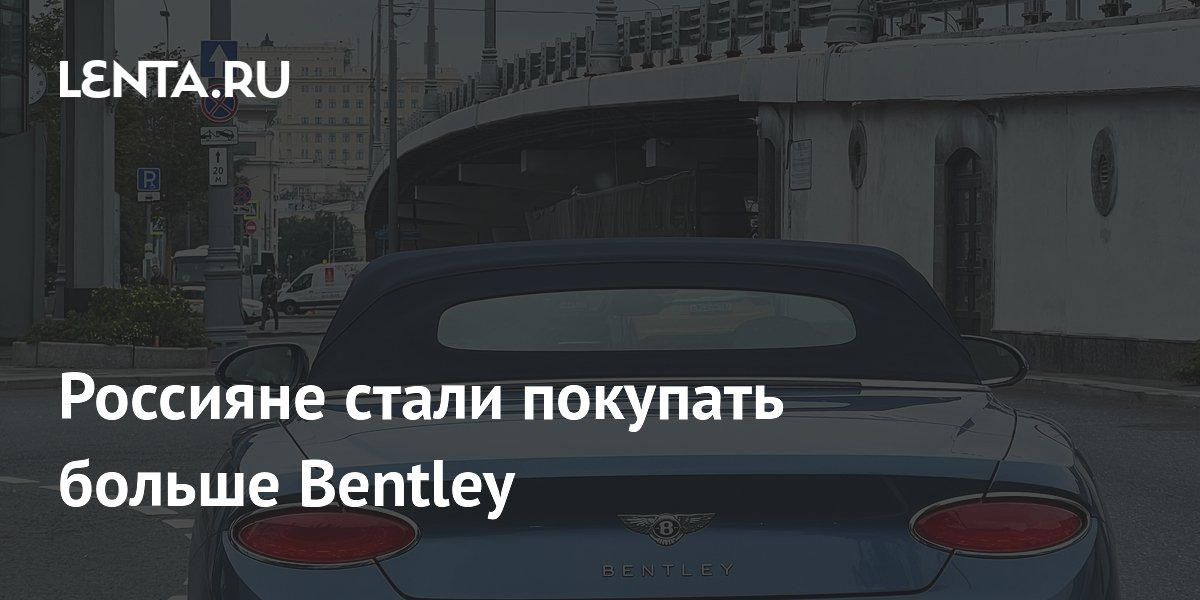Россияне стали покупать больше Bentley: Авторынок: Авто: Lenta.ru