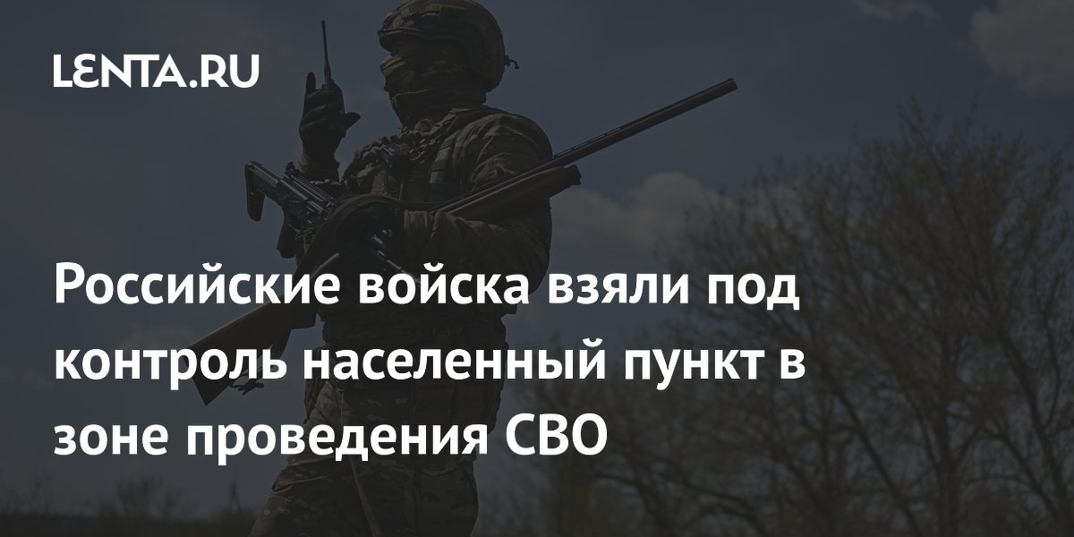 Российские войска взяли под контроль населенный пункт в зоне проведения ...