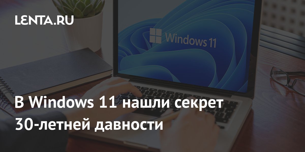 В Windows 11 нашли секрет 30-летней давности: Софт: Наука и техника ...