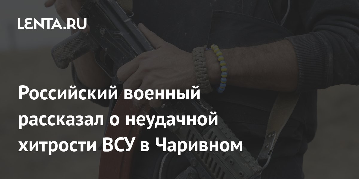 Российский военный рассказал о неудачной хитрости ВСУ в Чаривном ...