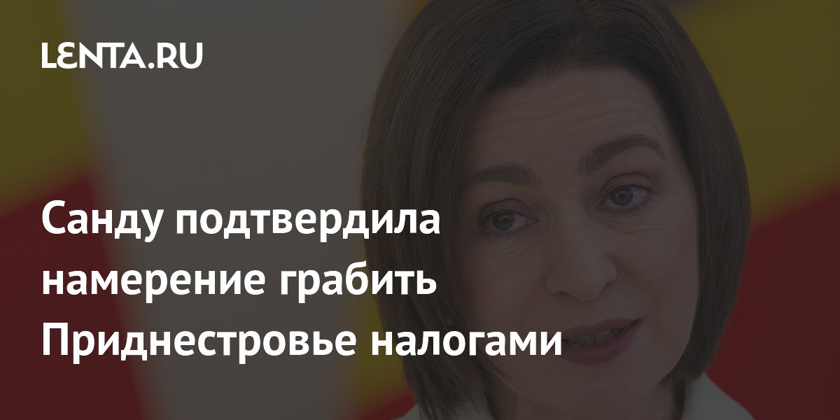 Санду подтвердила намерение грабить Приднестровье налогами: Молдавия ...