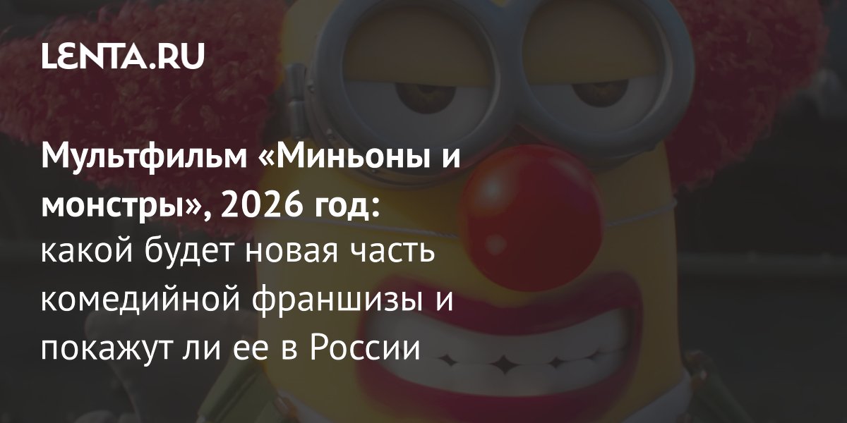 «Миньоны и монстры» (2026): дата выхода, сюжет, трейлер: Кино: Культура ...