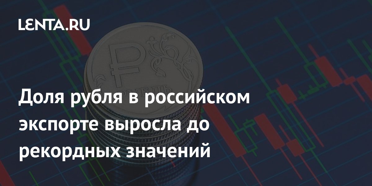 Доля рубля в российском экспорте выросла до рекордных значений: Рынки ...