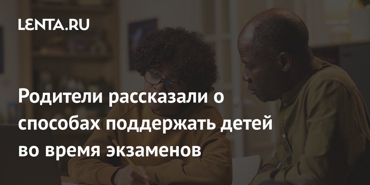 Родители рассказали о способах поддержать детей во время экзаменов ...