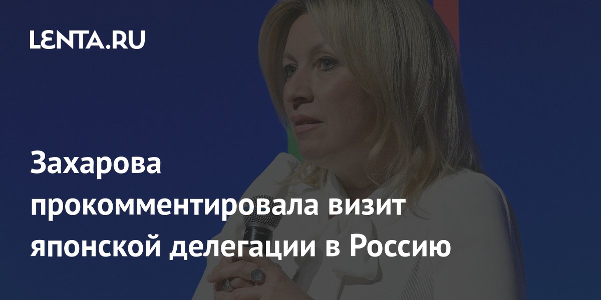 Захарова прокомментировала визит японской делегации в Россию: Политика ...