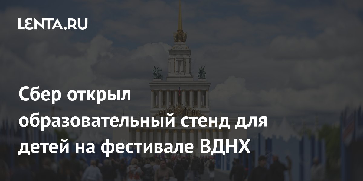 Сбер открыл образовательный стенд для детей на фестивале ВДНХ: Москва ...