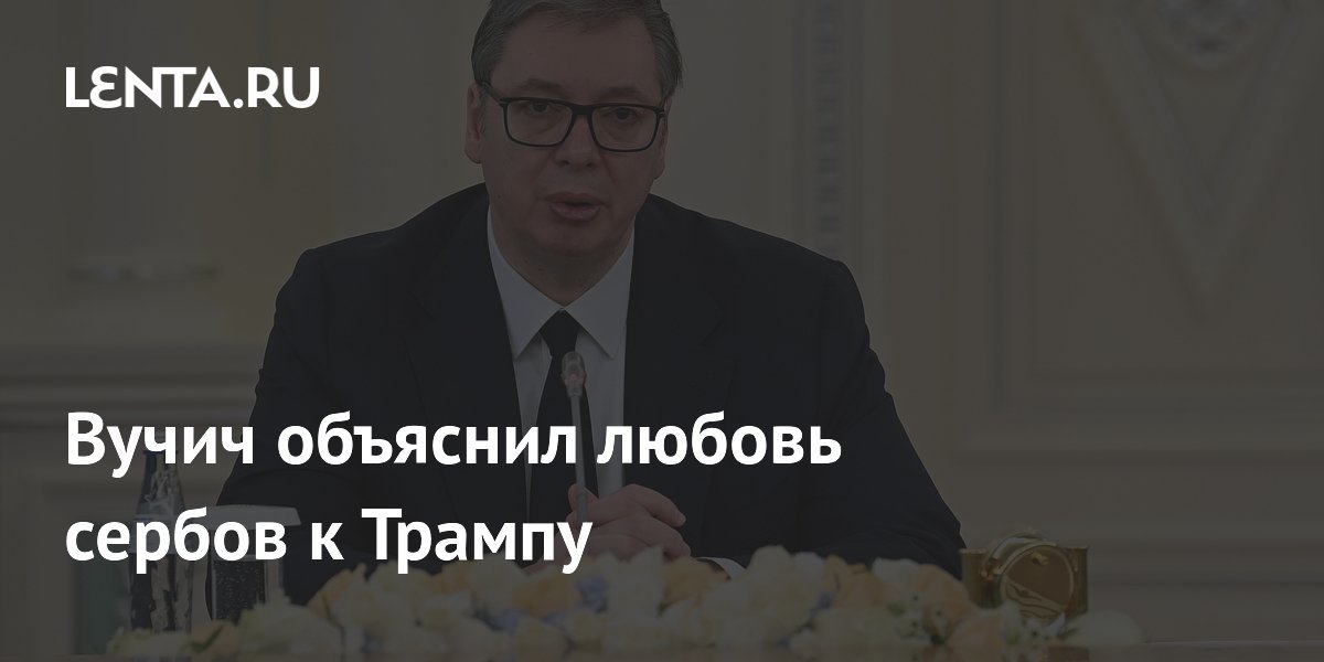 Вучич объяснил любовь сербов к Трампу: Политика: Мир: Lenta.ru