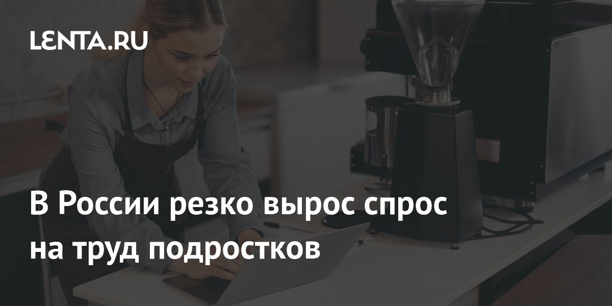 В России резко вырос спрос на труд подростков: Рынки: Экономика: Lenta.ru