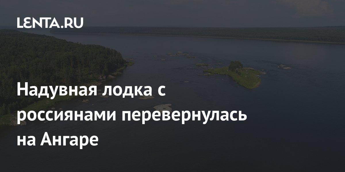 Надувная лодка с россиянами перевернулась на Ангаре: Общество: Россия ...
