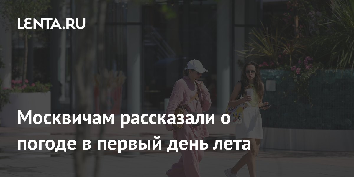 Москвичам рассказали о погоде в первый день лета: Городская среда ...