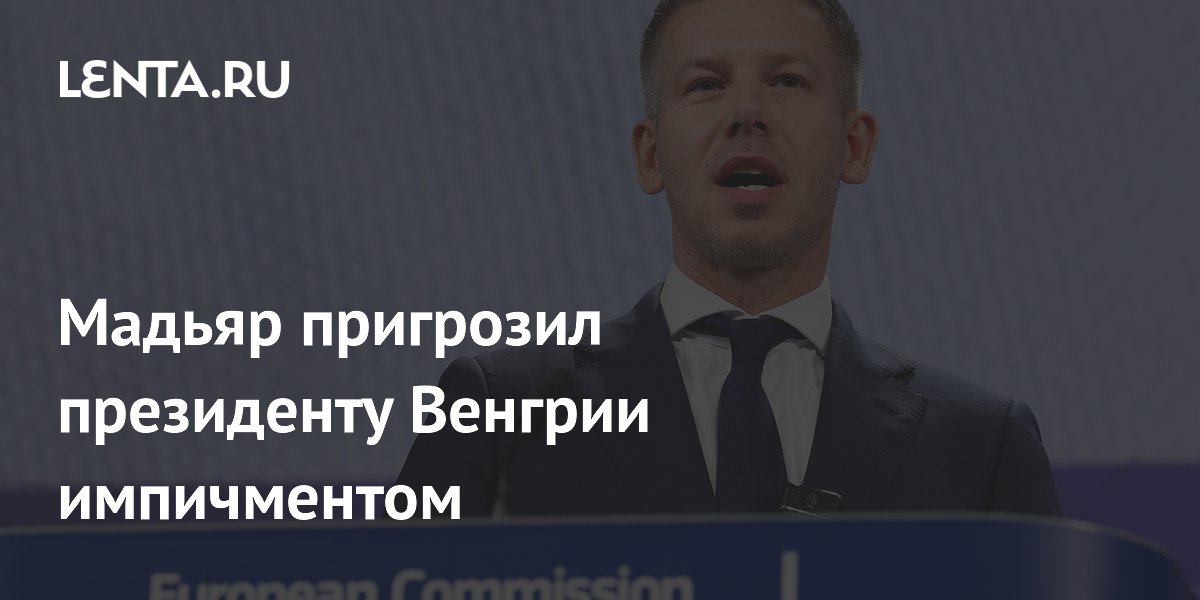 Мадьяр пригрозил президенту Венгрии импичментом: Политика: Мир: Lenta.ru