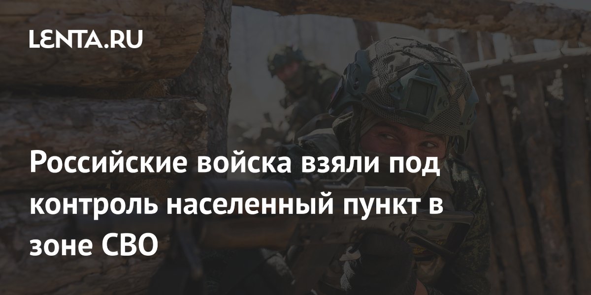 Российские войска взяли под контроль населенный пункт в зоне СВО ...