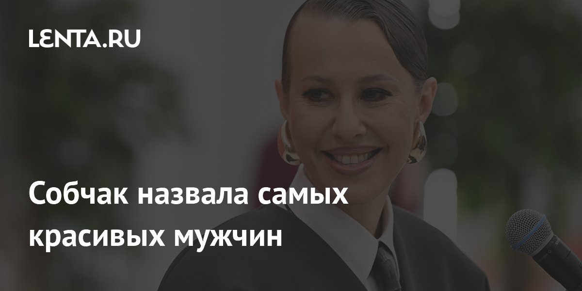 Собчак назвала самых красивых мужчин: Личности: Ценности: Lenta.ru