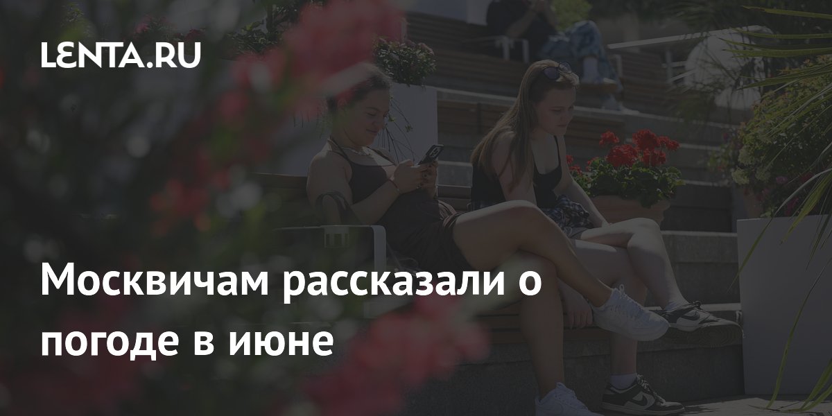 Москвичам рассказали о погоде в июне: Климат и экология: Экономика ...