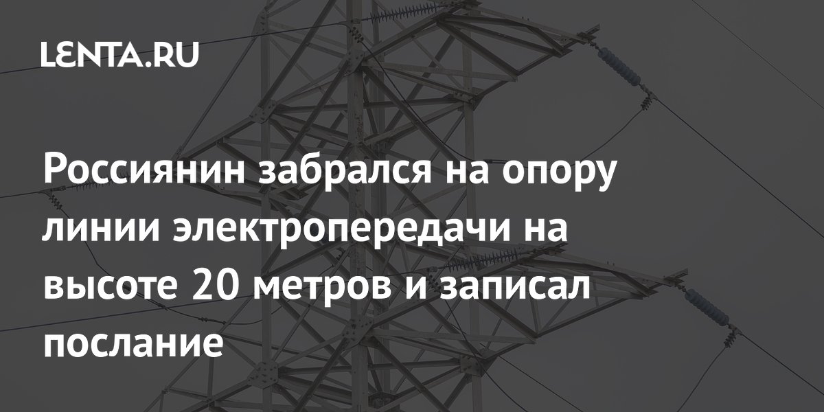 Россиянин забрался на опору линии электропередачи на высоте 20 метров и ...