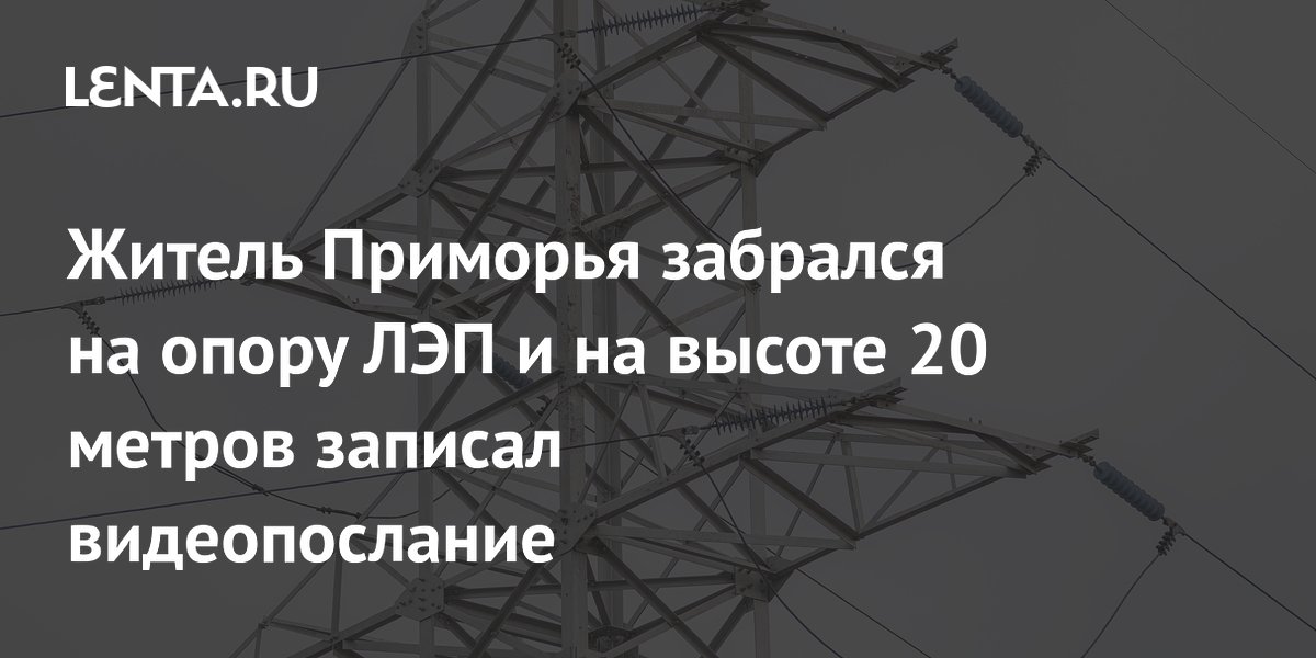 Житель Приморья забрался на опору ЛЭП и на высоте 20 метров записал ...