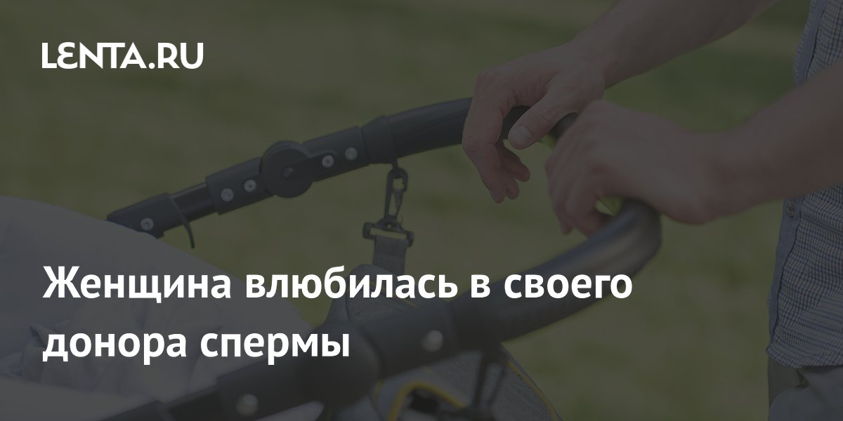 Женщина влюбилась в своего донора спермы: Люди: Из жизни: Lenta.ru