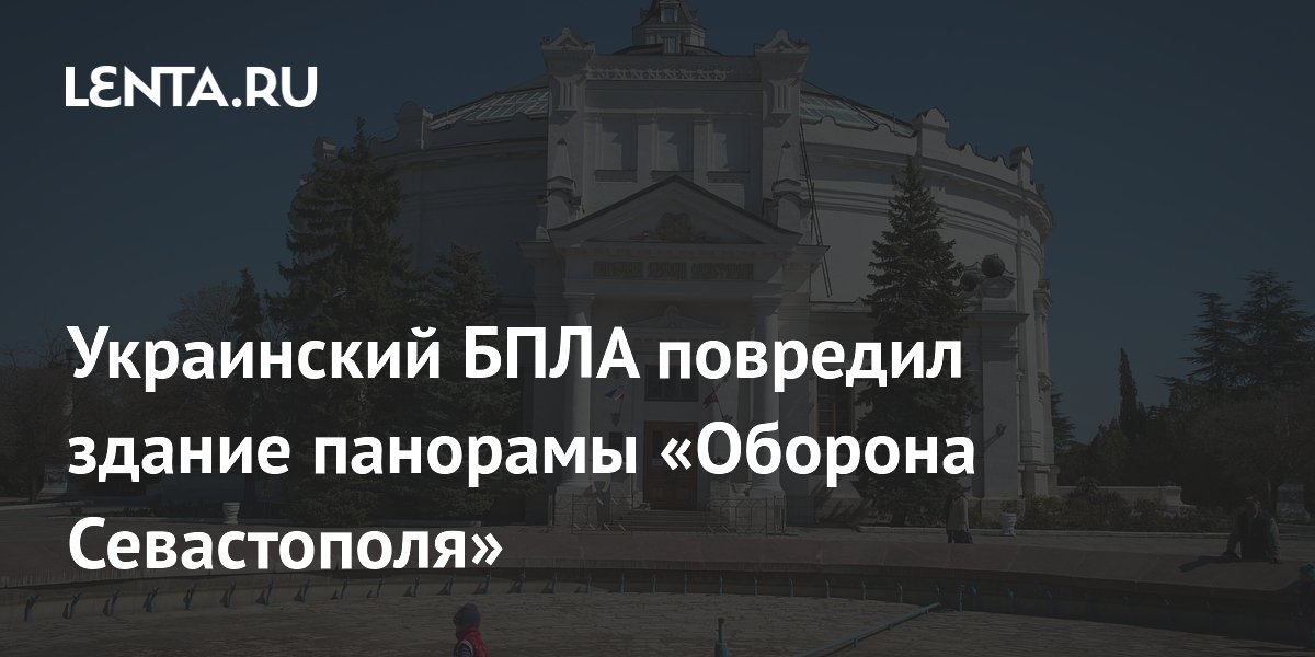 Украинский БПЛА повредил здание панорамы «Оборона Севастополя ...