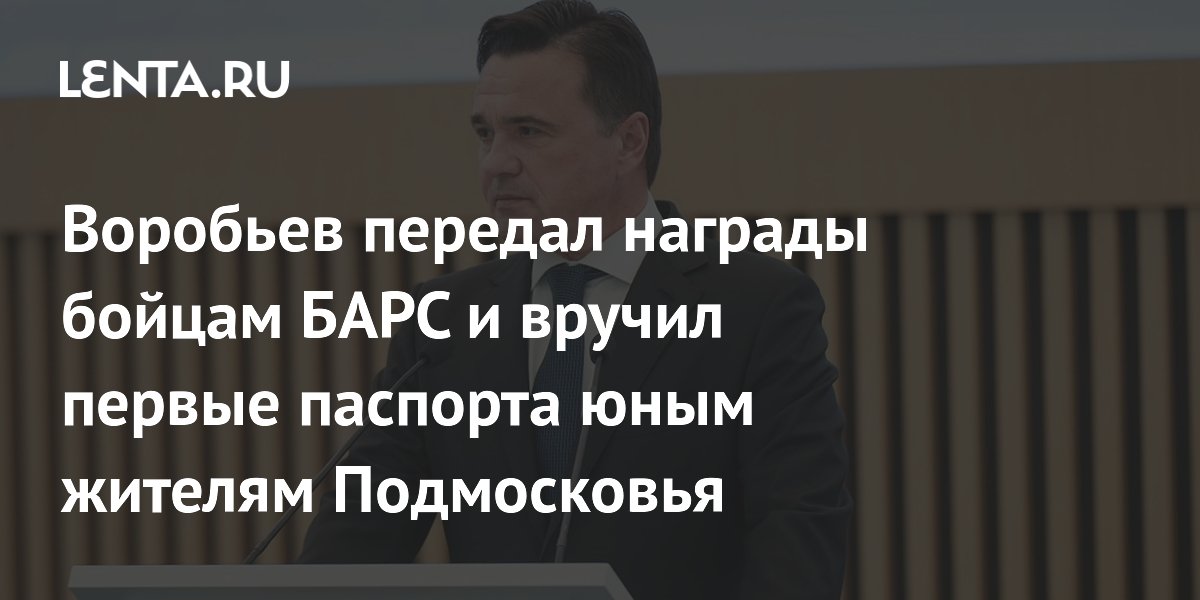 Воробьев передал награды бойцам БАРС и вручил первые паспорта юным ...