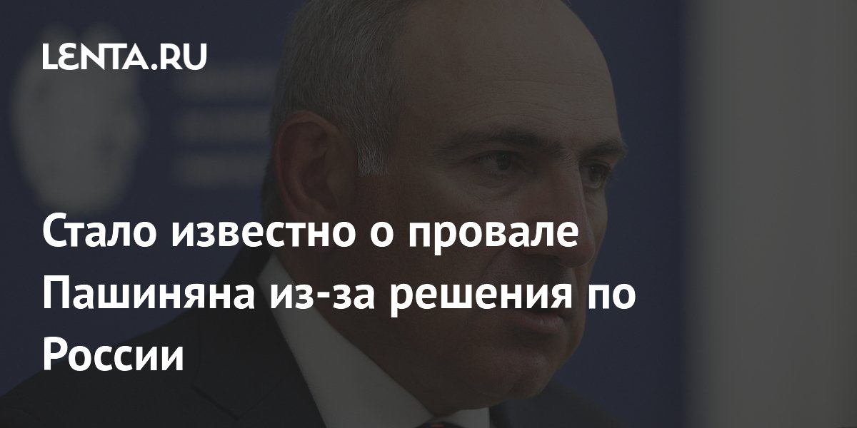Стало известно о провале Пашиняна из-за решения по России: Пресса ...